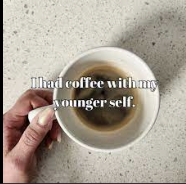 I met with my younger self for coffee today.